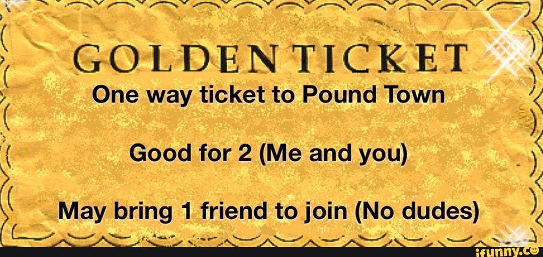 GOLDEN TICKET One way ticket to Pound Town Good for 2 (Me and you) May ...
