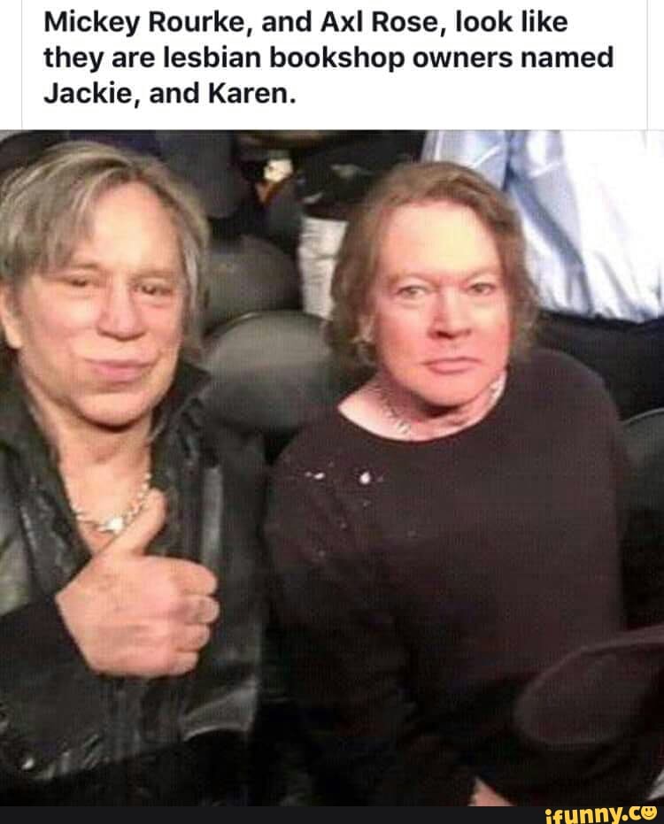 Mickey Rourke, and Axl Rose, look like they are lesbian bookshop owners ...