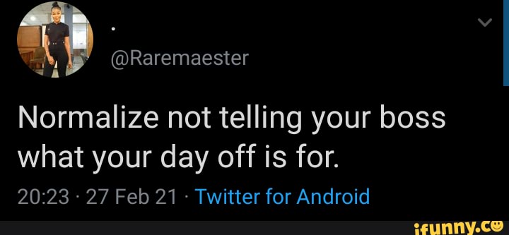 Normalize not telling your boss what your day off is for. 27 Feb 21 Twitter for Android - iFunny