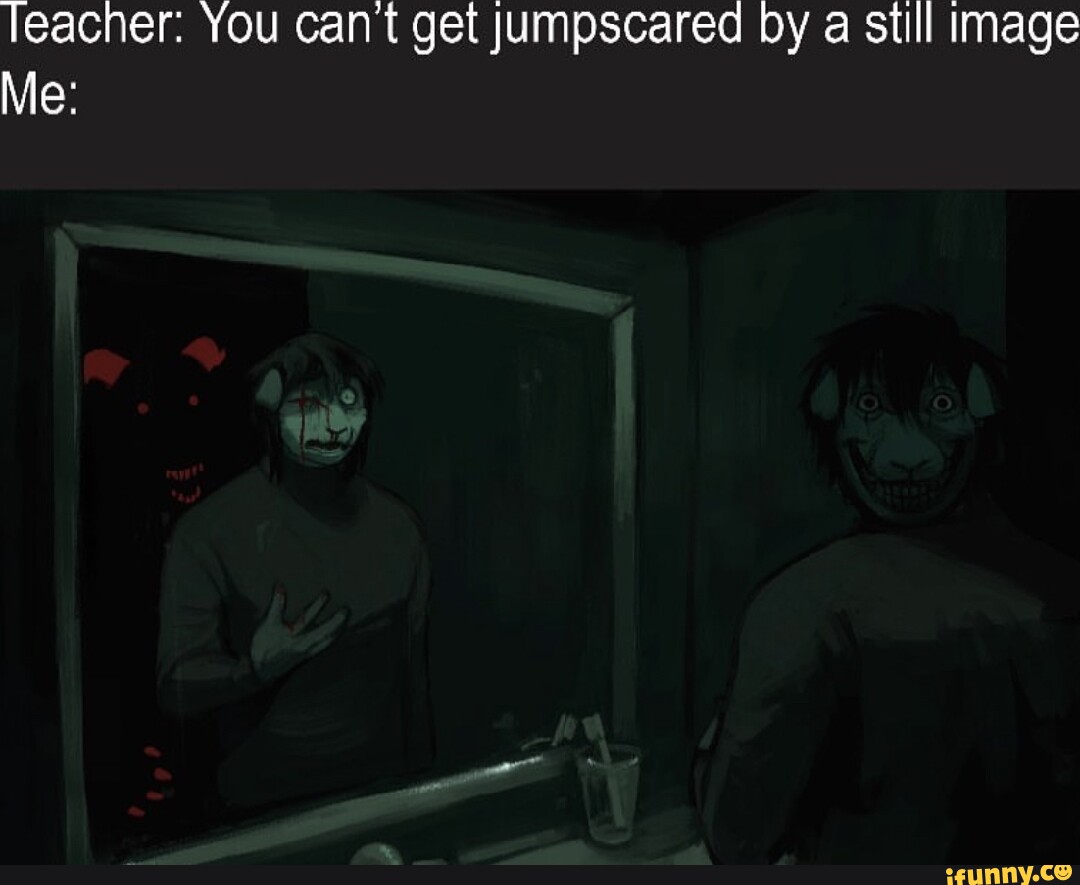 Teacher: You cant get jumpscared by a still image Me: - iFunny