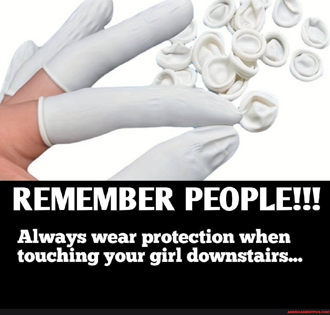 REMEMBER PEOPLE!!! Always wear protection when touching your girl ...