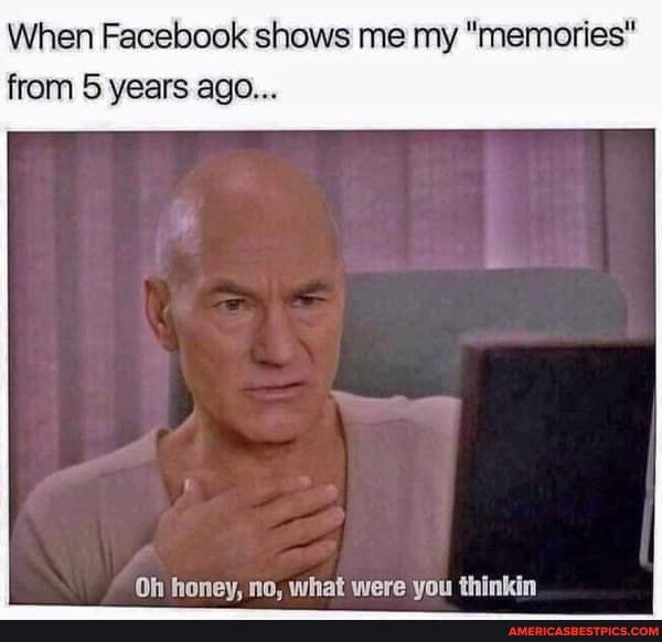 When Facebook shows me my "memories" from 5 years ago... Oh honey. no ...