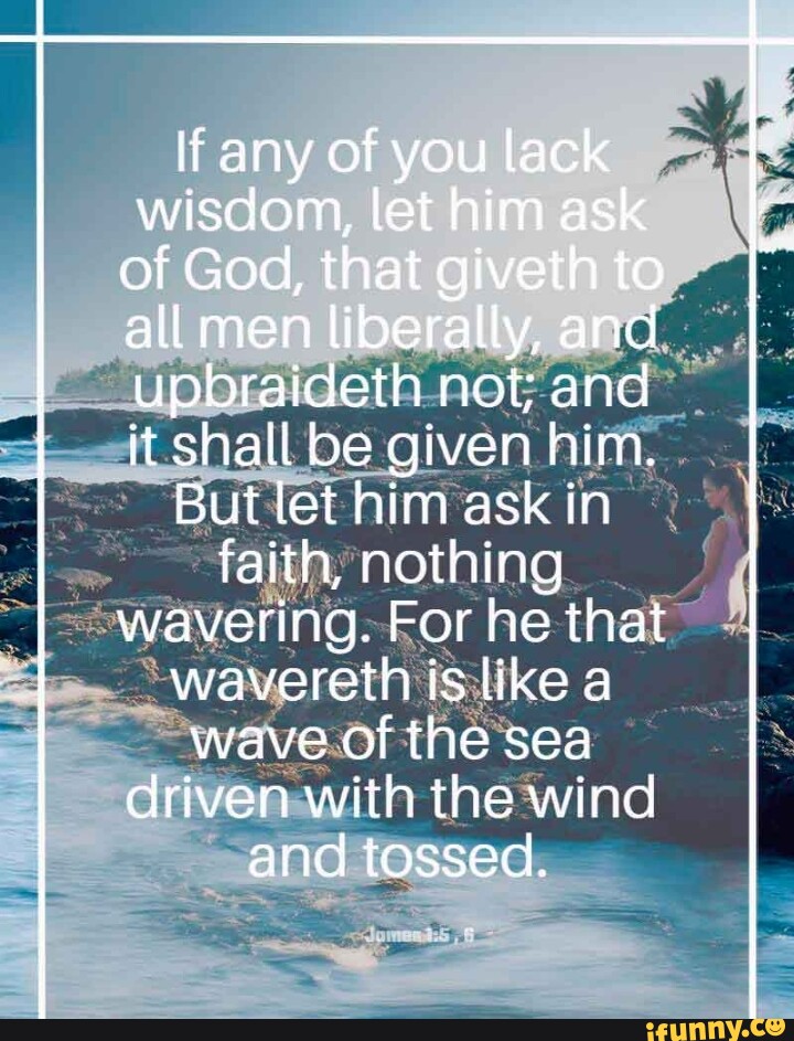 If any of you lack wisdom, let him ask of God, that giveth to all men ...