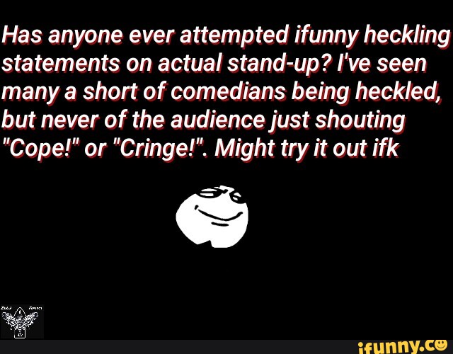 Has anyone ever attempted ifunny heckling statements on actual stand-up ...