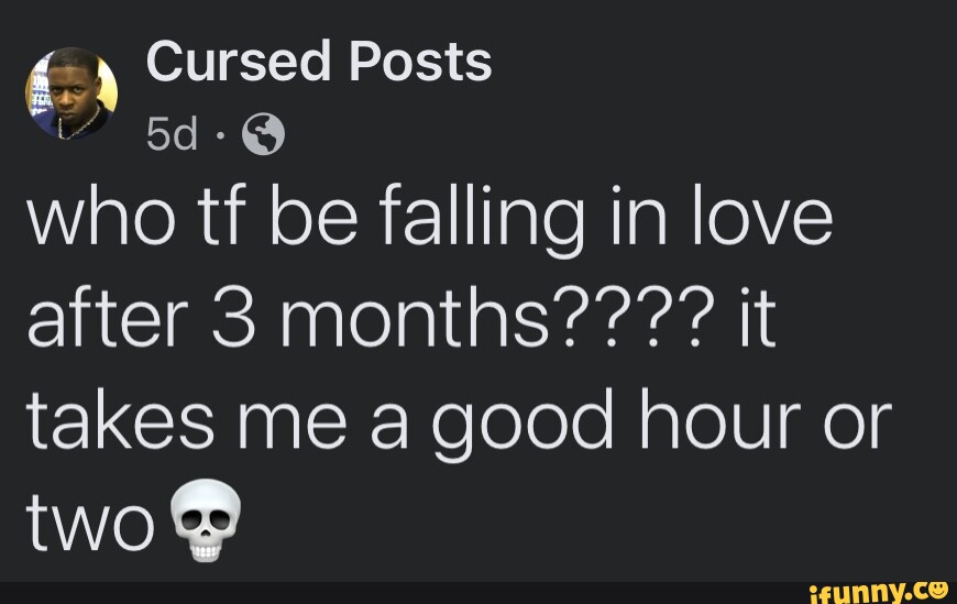 Cursed Posts who tf be falling in love after 3 months???? it takes me a ...