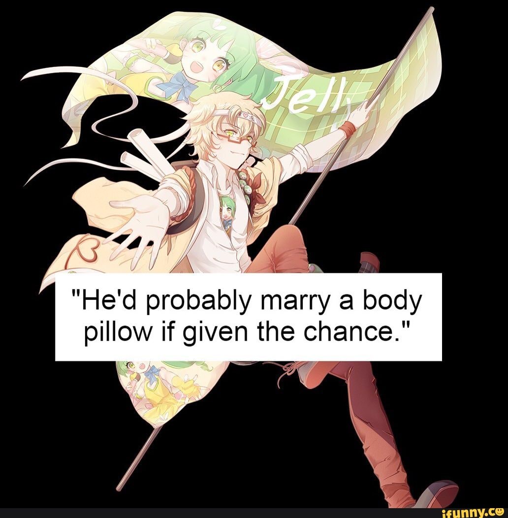 He'd probably marry a body pillow if given the chance." - iFunny