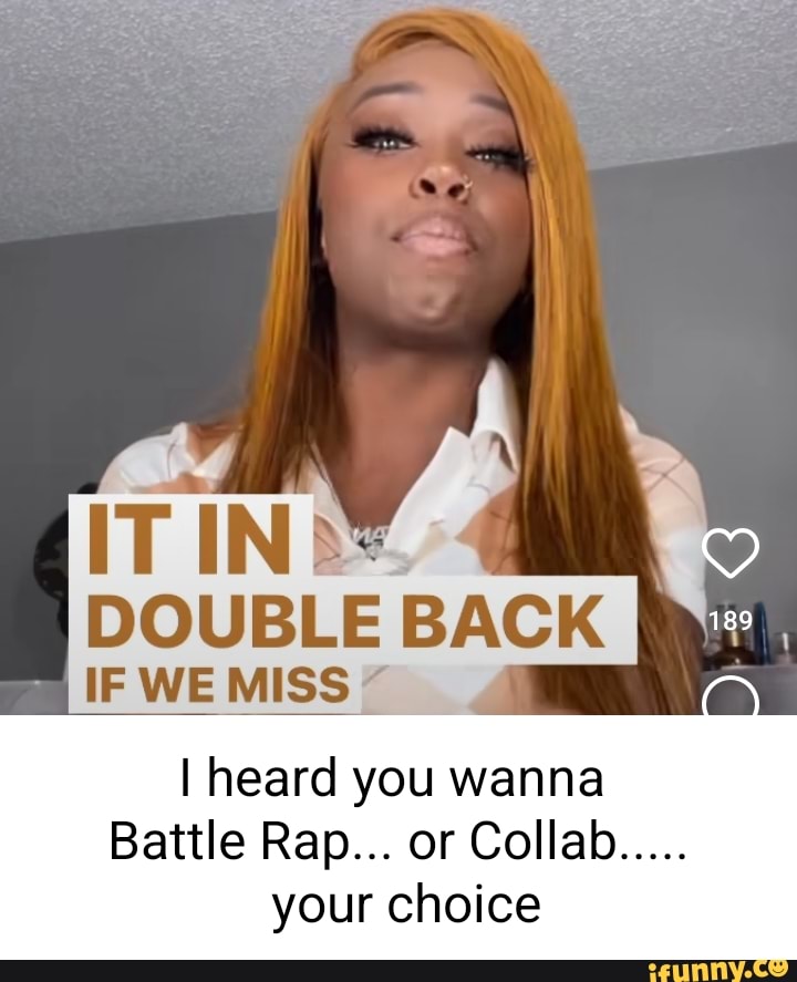 IT IN DOUBLE BACK IF WE MISS heard you wanna Battle Rap... or Collab ...