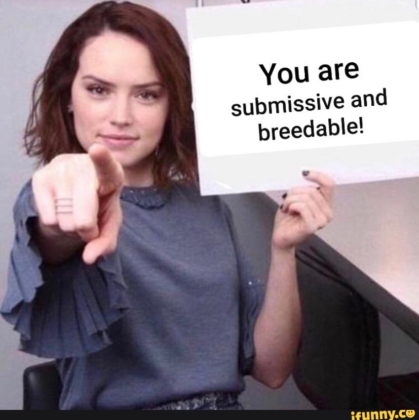 You are submissive and breedable! - iFunny
