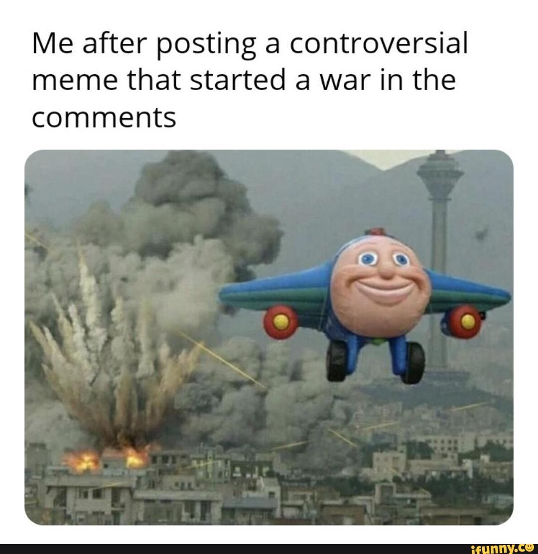 Me after posting a controversial meme that started a war in the ...