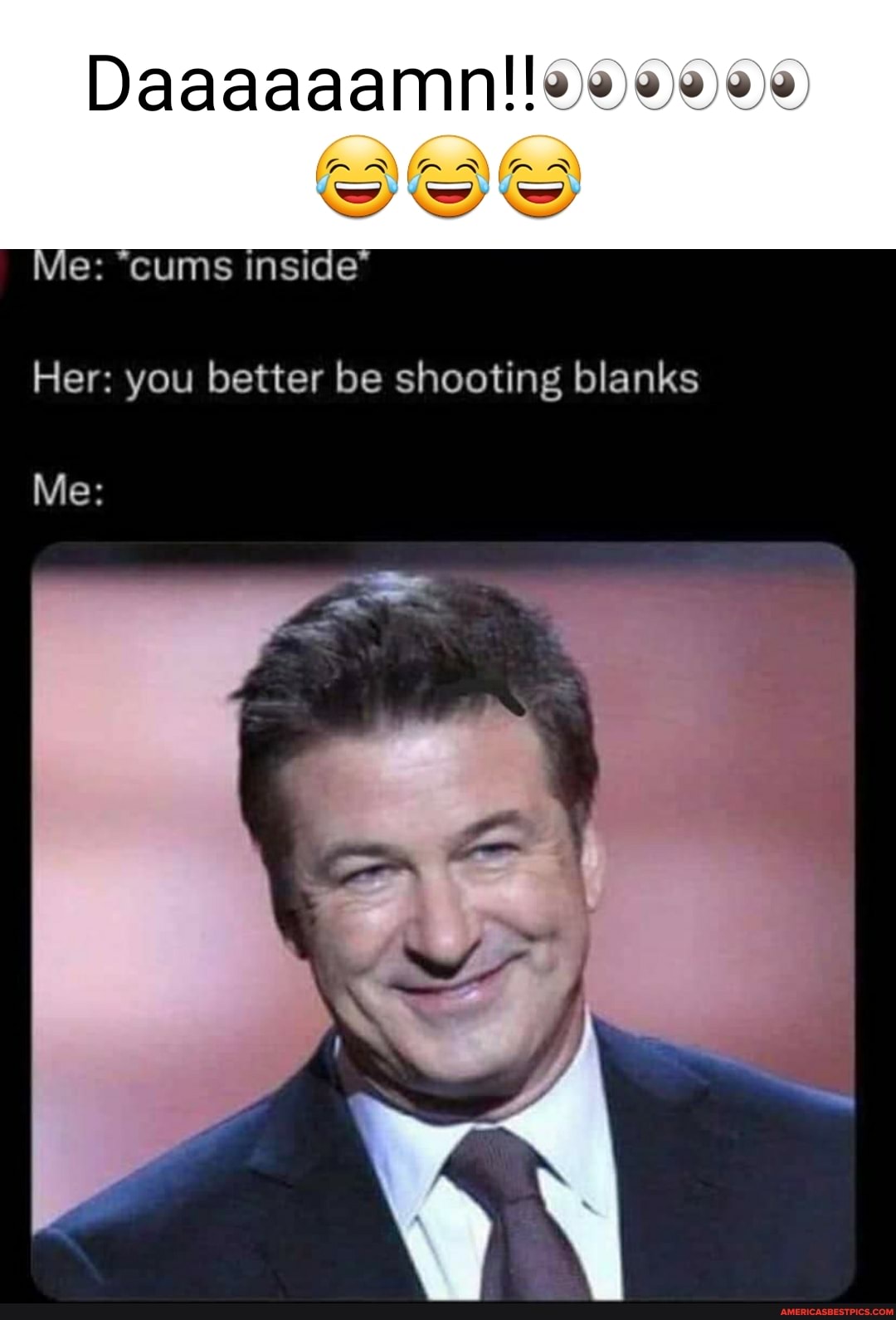 Daaaaaamn! Me: "cums inside Mie: Her: you better be shooting blanks ...