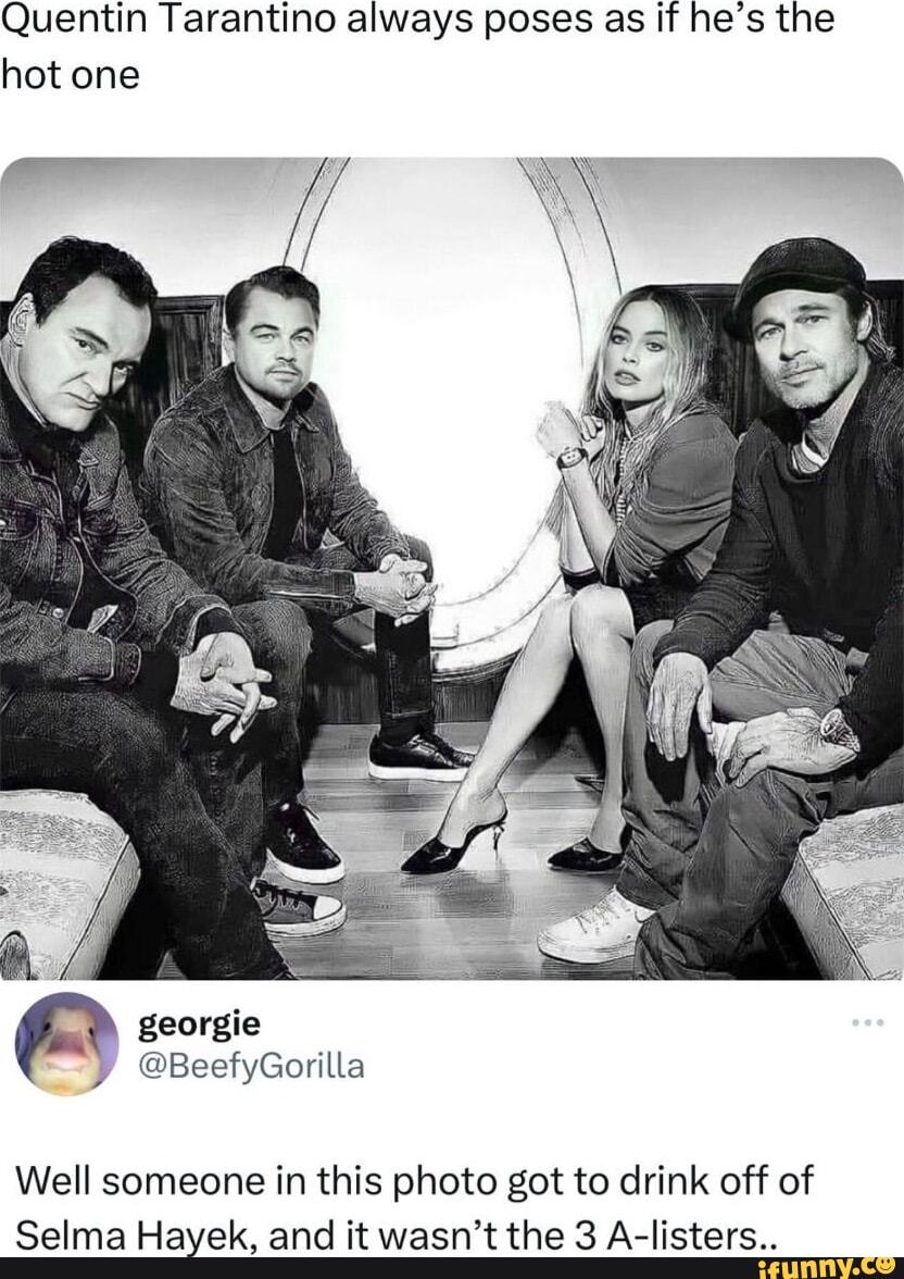 Quentin Tarantino always poses as if he's the hot one georgie ...