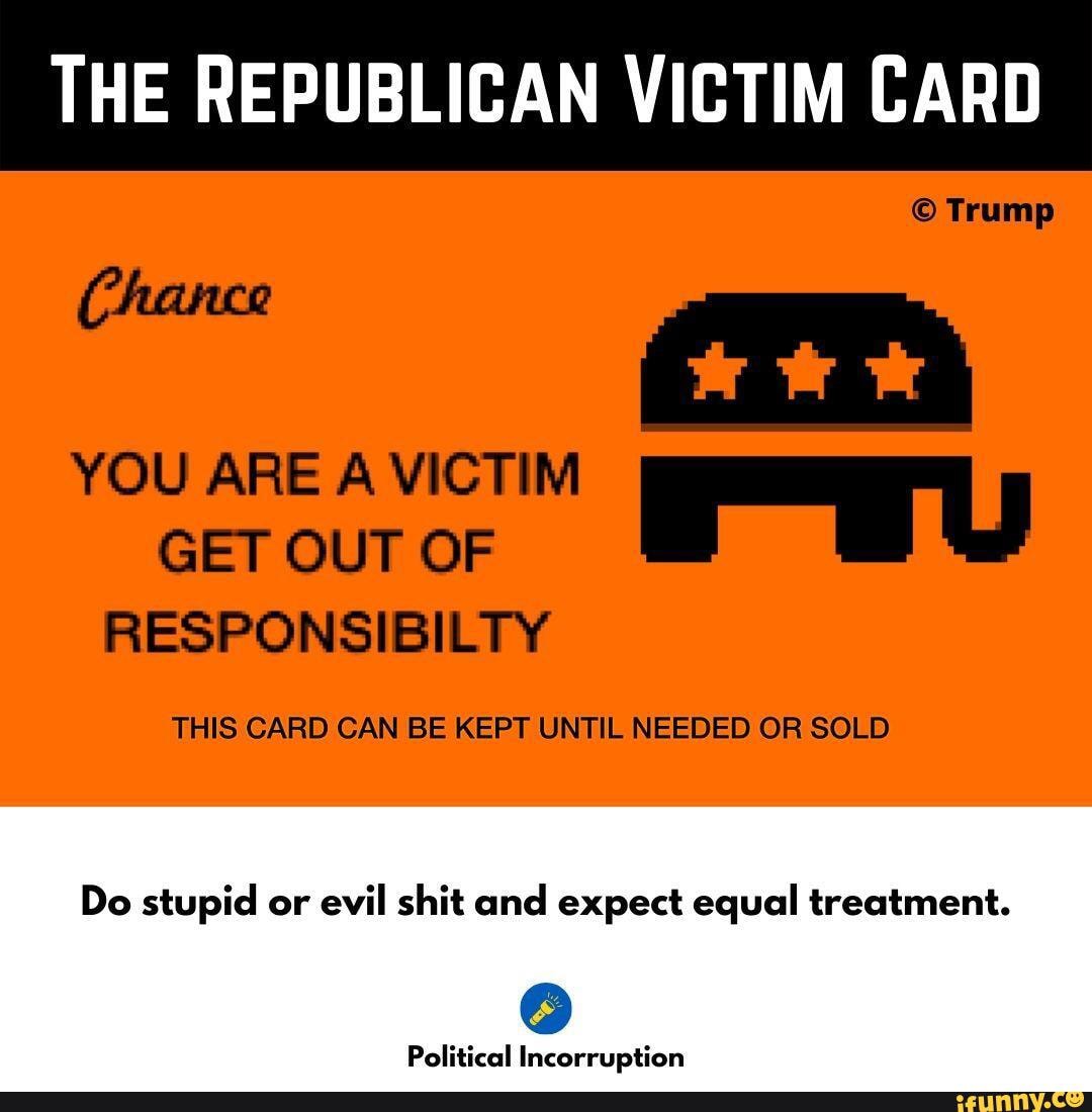 THE REPUBLICAN VICTIM CARD Trump YOU ARE A VICTIM GET OUT OF ...