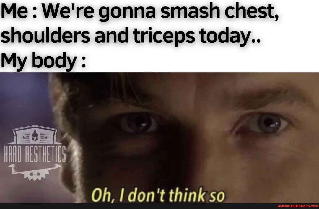 Me : We're gonna smash chest, shoulders and triceps today.. My body ...