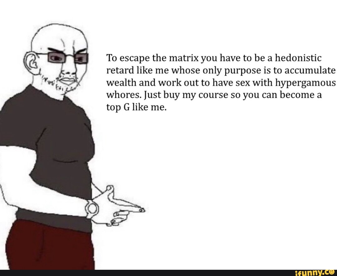 To Escape The Matrix You Have To Be A Hedonistic Retard Like Me Whose