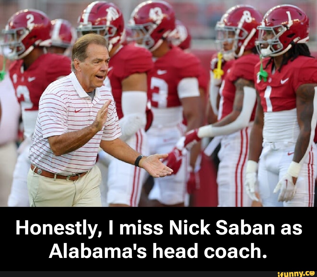 Honestly, I miss Nick Saban as Alabama's head coach. - iFunny