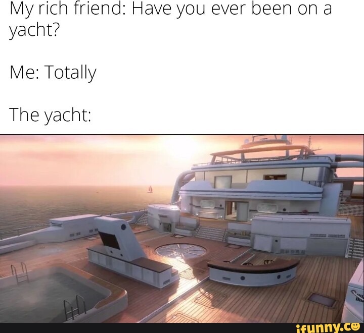 My rich friend: Have you ever been on a yacht? Me: Totally The yacht ...