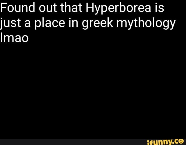 Found out that Hyperborea is just a place in greek mythology - iFunny