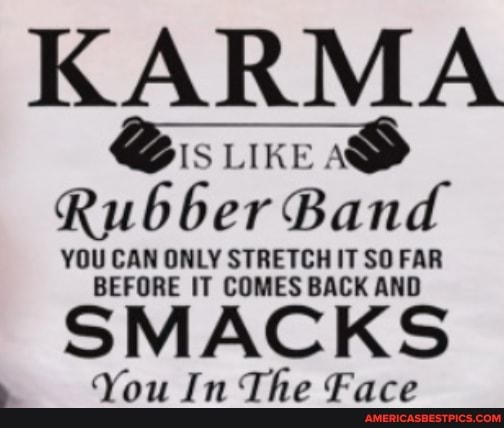 KARMA Sis LIKE Rubber Band YOU CAN ONLY STRETCH IT SO FAR BEFORE IT ...