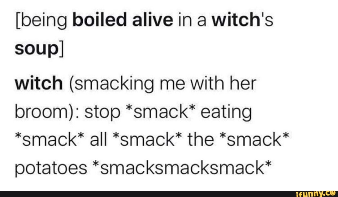 [being boiled alive in a witch's soup] witch (smacking me with her ...