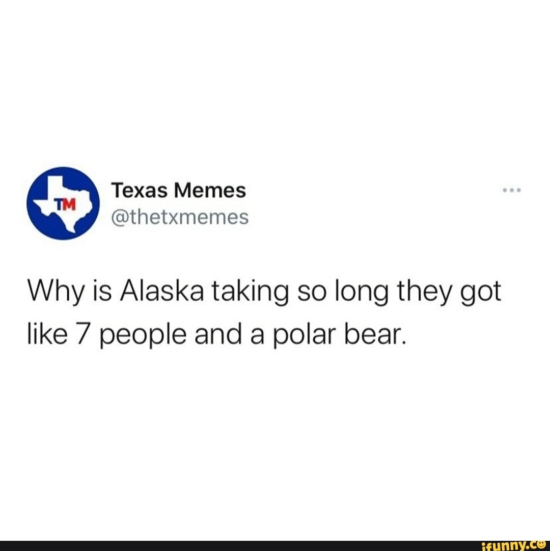 Texas Memes Why is Alaska taking so long they got like 7 people and a ...