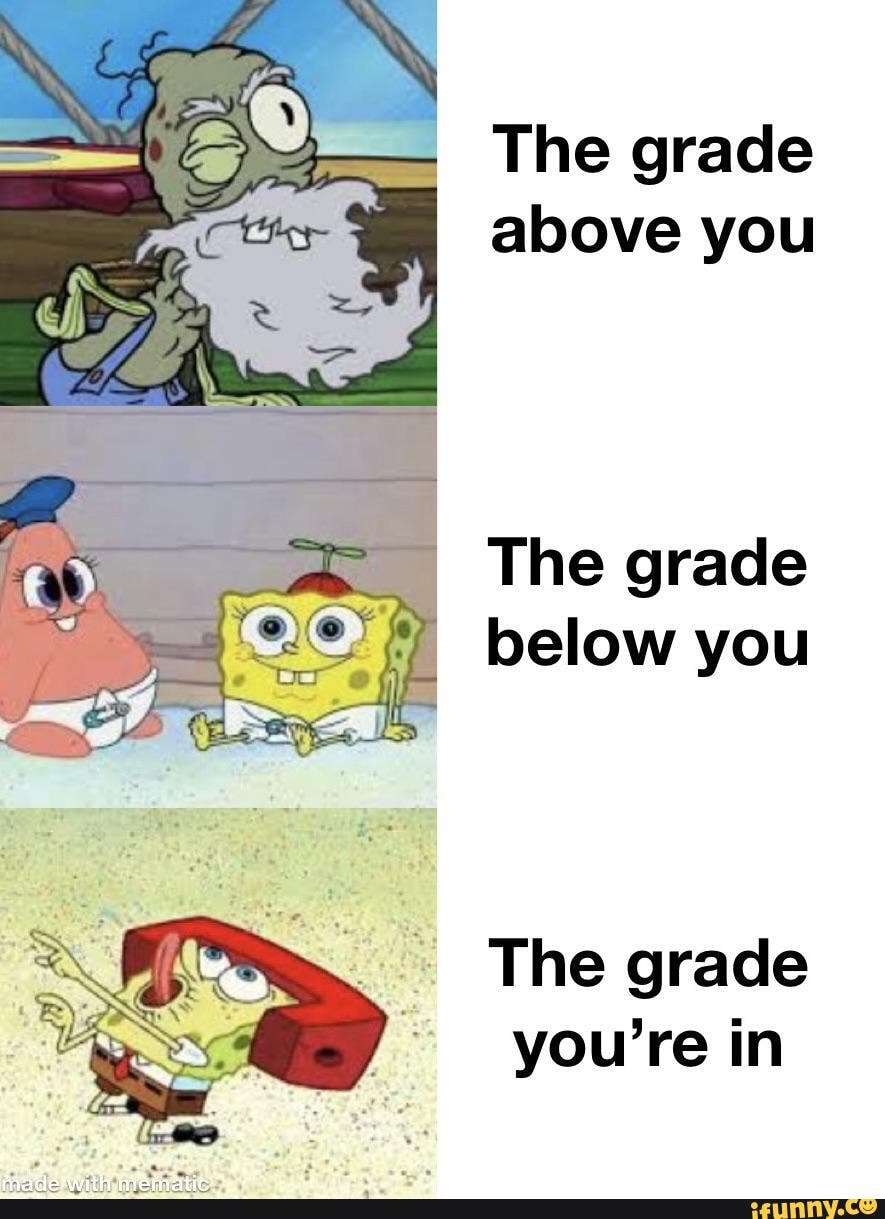 The grade above you The grade below you The grade you're in - iFunny