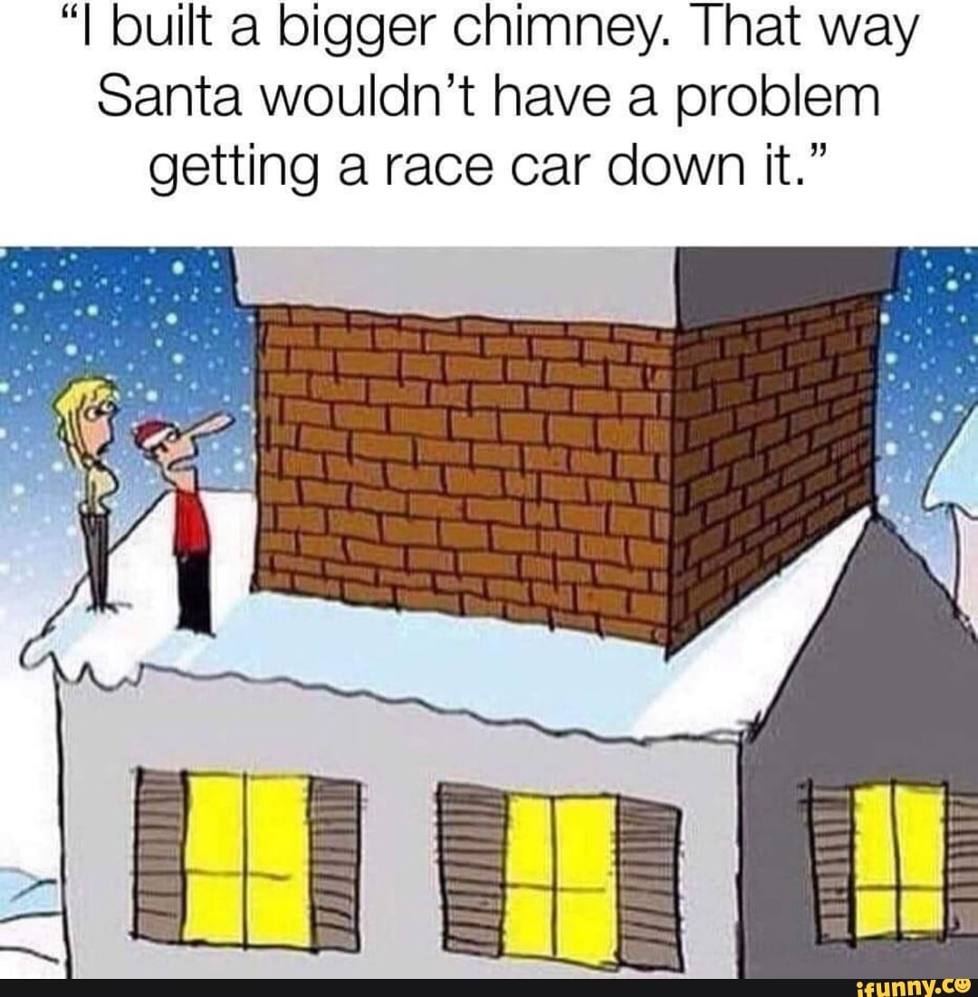 “I built a bigger Chimney. That way Santa wouldn’t have a problem ...