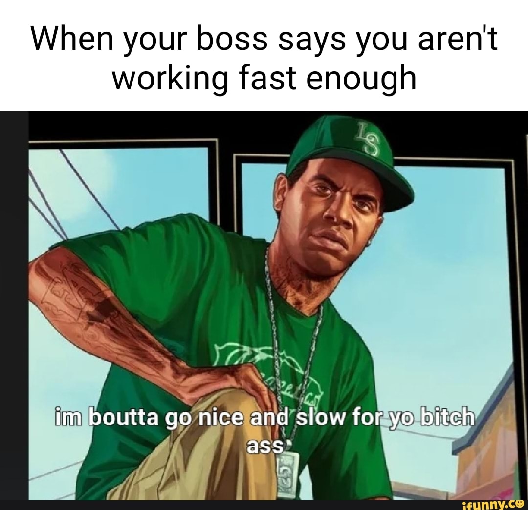 When your boss says you aren't working fast enough im boutta go nice ...