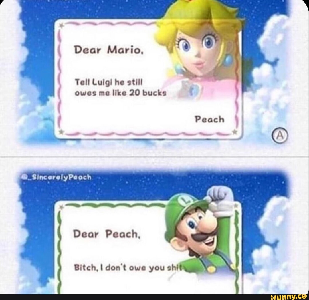 Dear Mario, Tell Luigi he still owes me like 20 bucks Peach Sing ...