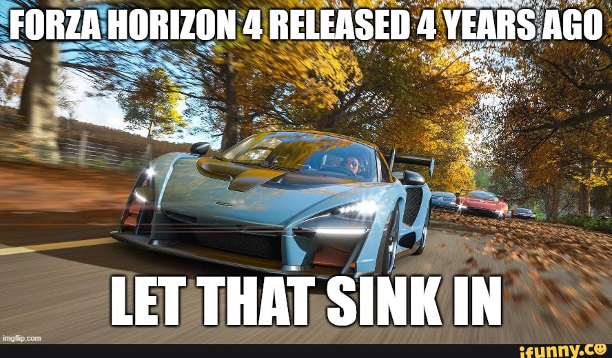 Let it sink in... - FORZA HORIZON 4 RELEASED 4 YEARS AGO LET THAT SINK ...