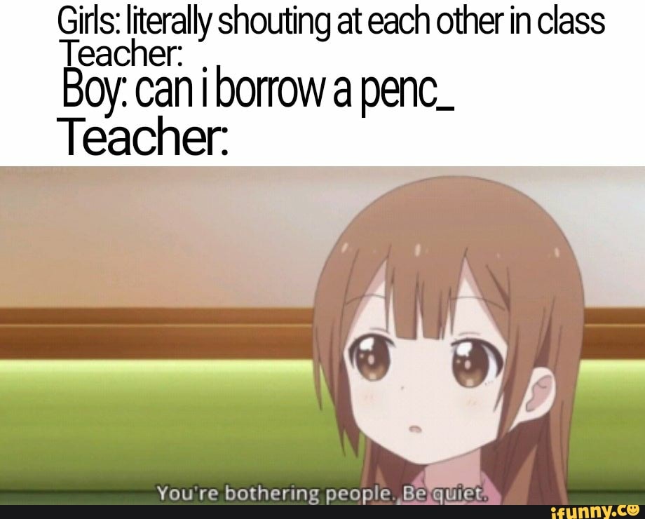 Girls: literally shouting at each other in class Teacher. I Boy: can i ...