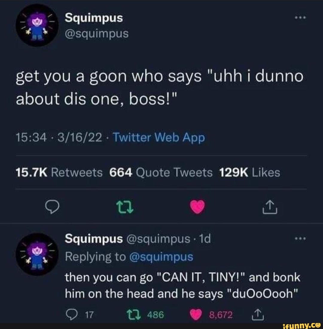Squimpus ~@squimpus get you a goon who says "uhh i dunno about dis one ...