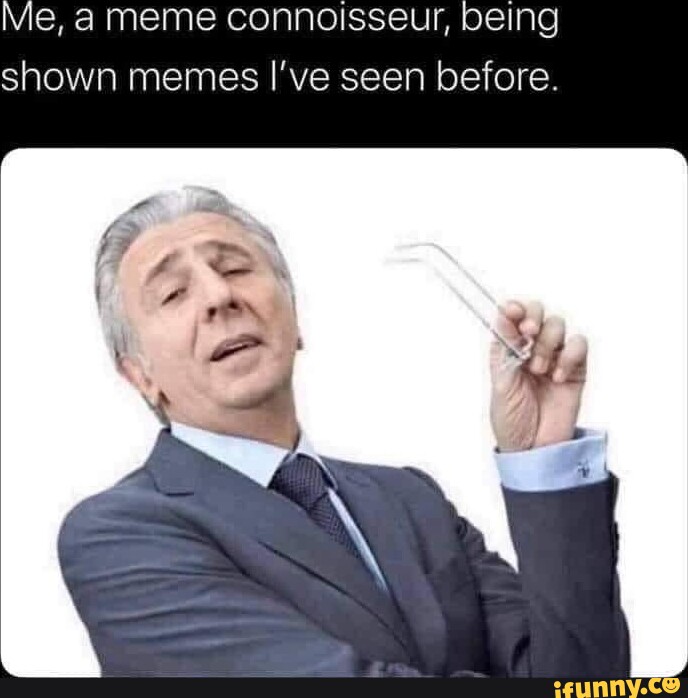 Me, a meme connolsseur, being shown memes I've seen before. - iFunny
