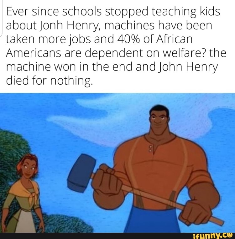 Ever since schools stopped teaching kids about Jonh Henry, machines ...