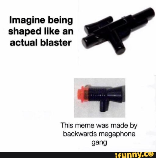 Imagine being shaped like an actual blaster This meme was made by ...