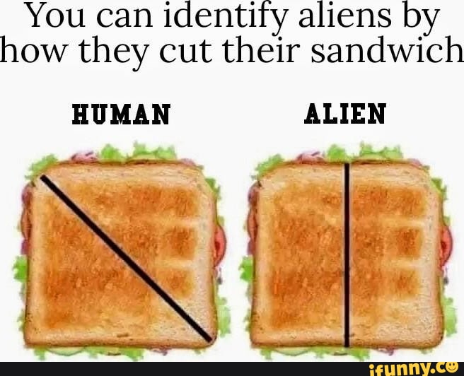 You can identify aliens by how they cut their sandwich HUMAN ALIEN I ...