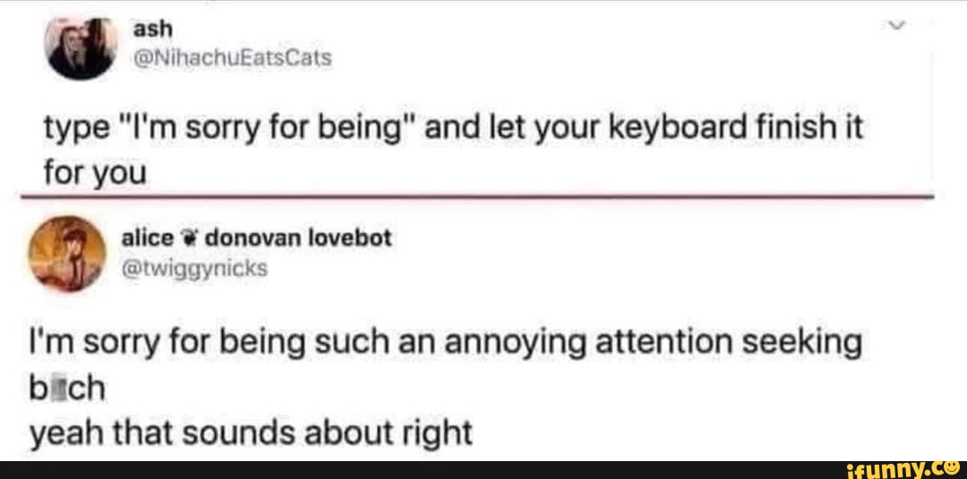 Ash type "I'm sorry for being" and let your keyboard finish it for you ...