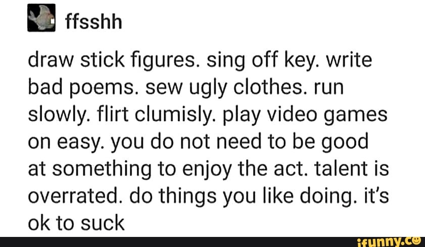 Draw stick figures. sing off key. write bad poems. sew ugly clothes ...
