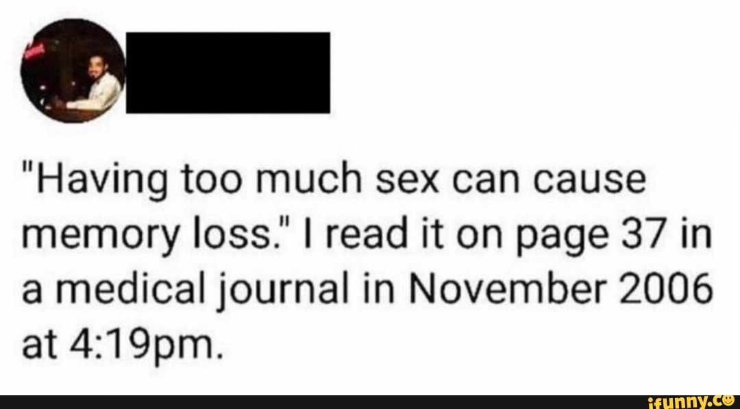 Having Too Much Sex Can Cause Memory Loss I Read It On Page 37 In A