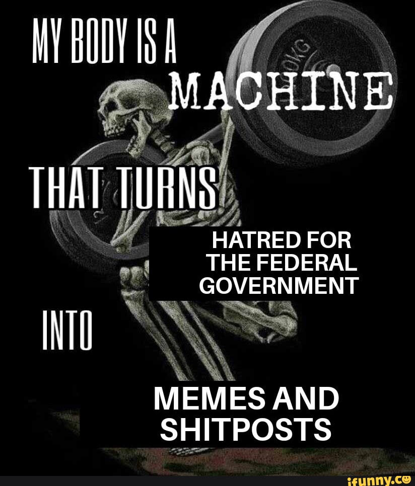 MY BODY MACHINE THAT TURNS HATRED FOR THE FEDERAL GOVERNMENT ND MEMES ...