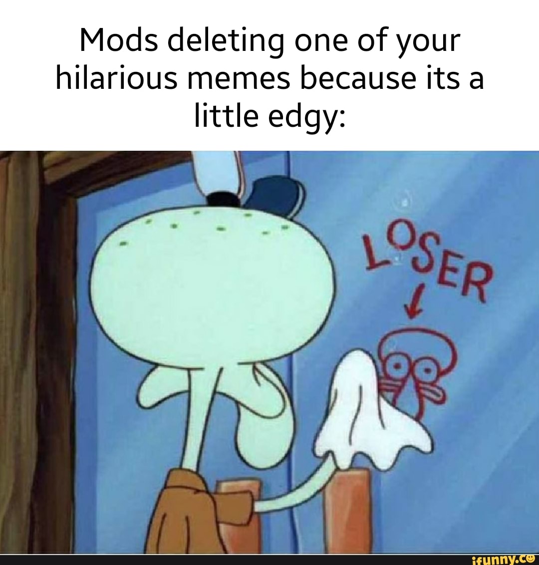 Mods deleting one of your hilarious memes because its a little edgy ...