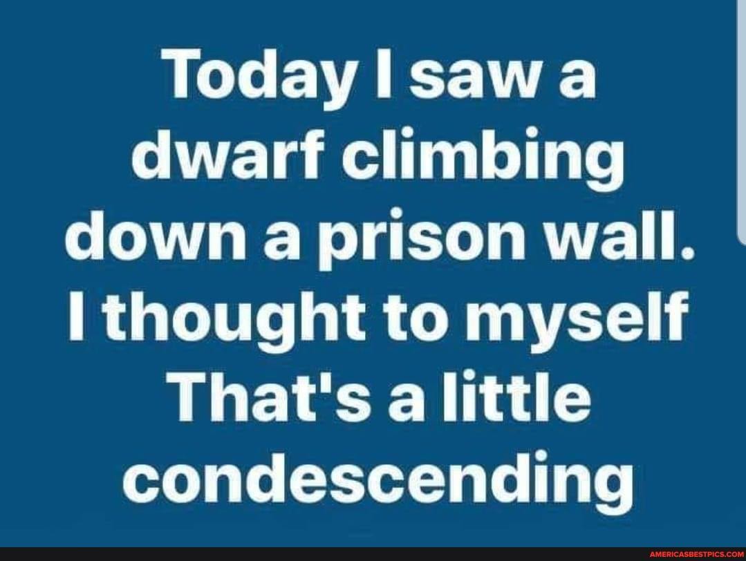 Today Saw dwarf climbing down a prison wall. thought to myself That's a ...