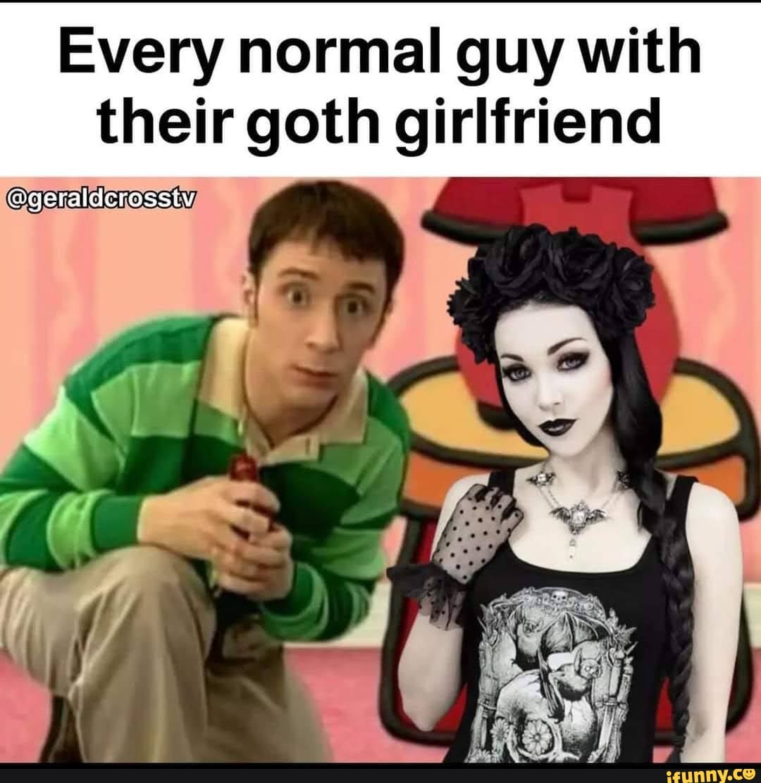Every normal guy with their goth girlfriend @geraldcrosstv - iFunny