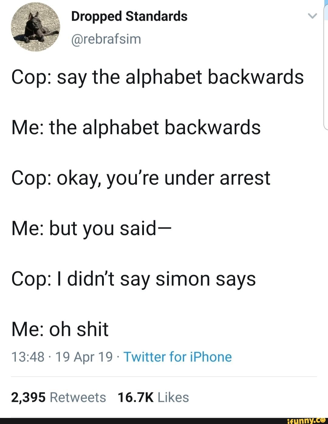 Cop: say the alphabet backwards Me: the alphabet backwards Cop: okay ...