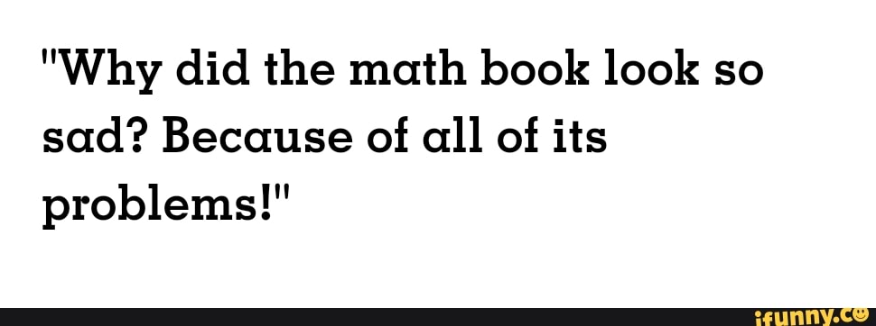 "Why did the math book look so sad? Because of all of its problems ...