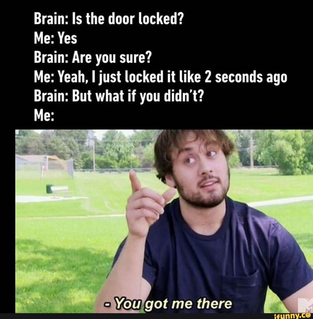 Brain: Is the door locked? Me: Yes Brain: Are you sure? Me: Yeah, I ...