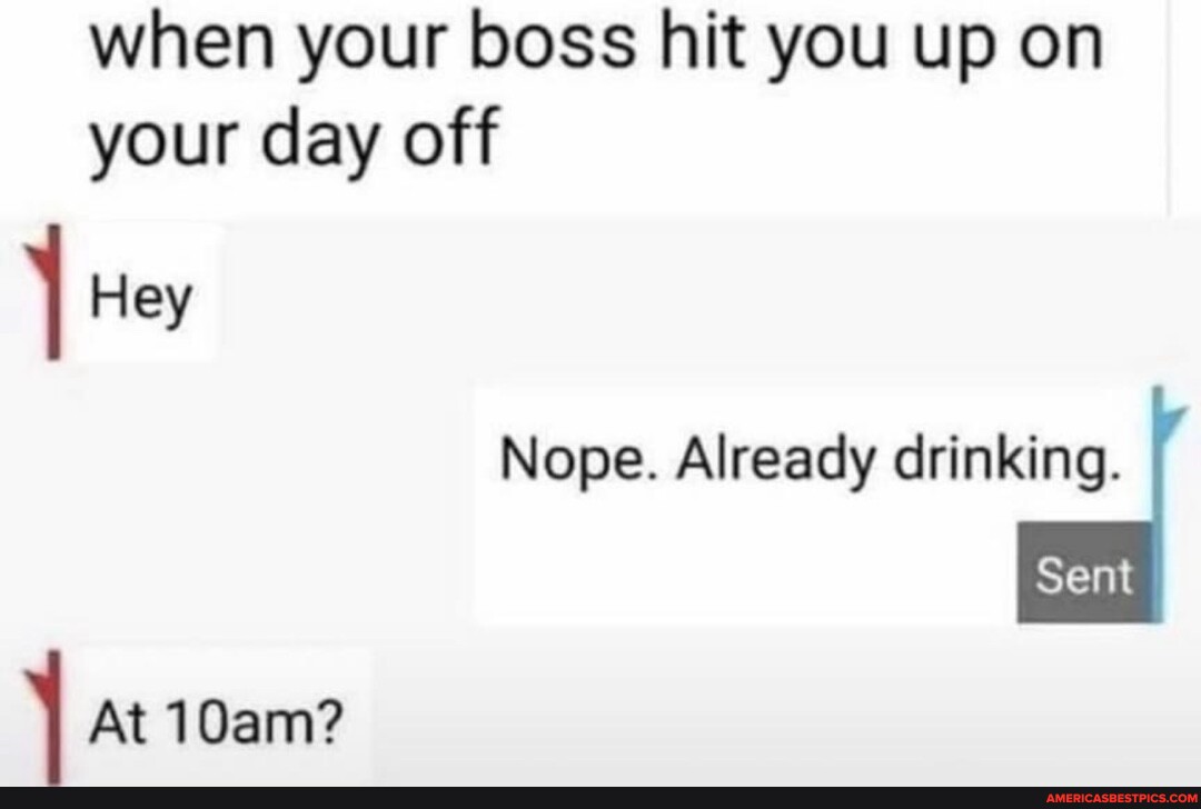 When your boss hit you up on your day off Hey Nope. Already drinking ...