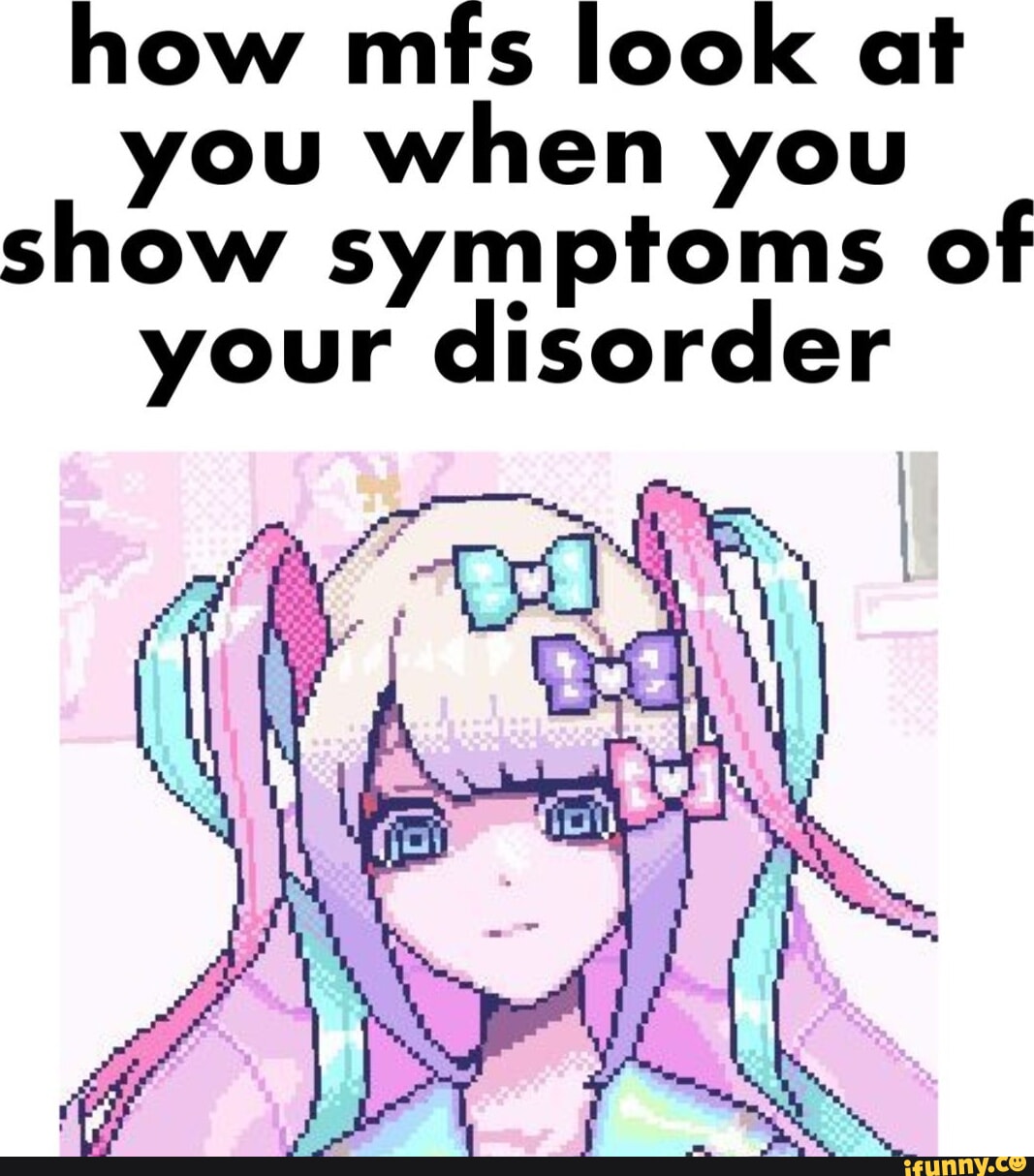 How mfs look at you when you show symptoms of your disorder - iFunny
