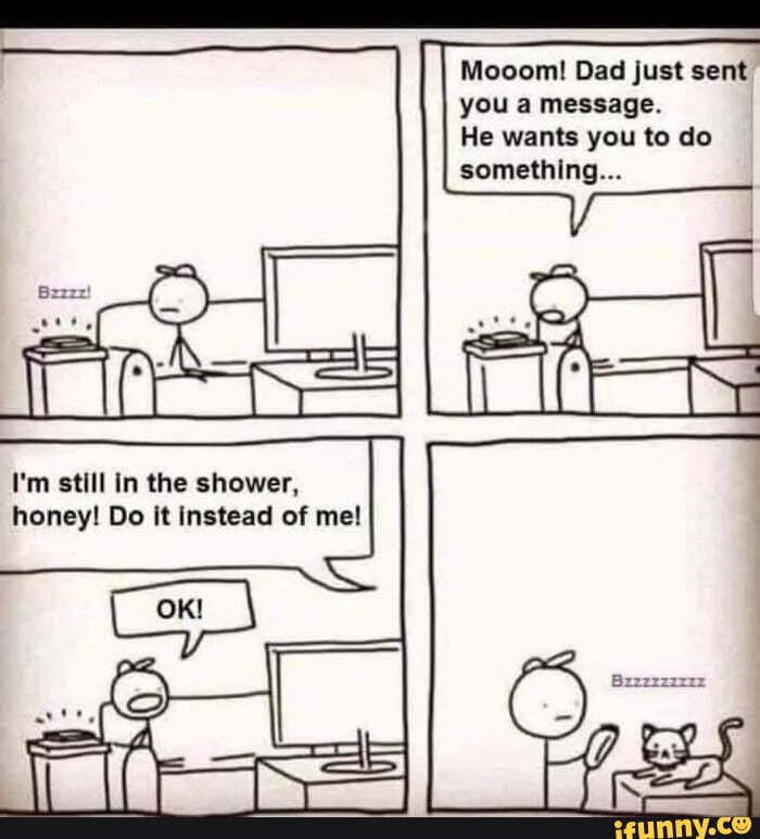 Mooom! Dad just sent you a message. He wants you to do something... I'm ...