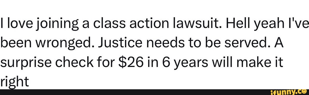I love joining a class action lawsuit. Hell yeah I've been wronged ...
