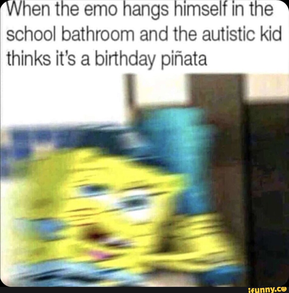 When the emo hangs himself in the school bathroom and the autistic kid ...